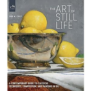 The Art of Still Life: A Contemporary Guide to Classical Techniques, Composition, and Painting in Oil