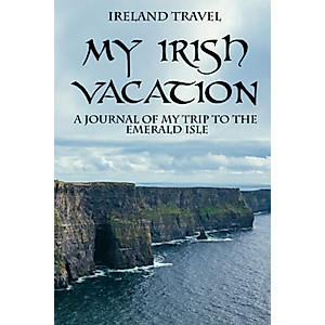 Ireland Travel – My Irish Vacation: A Journal of My Trip to The Emerald Isle