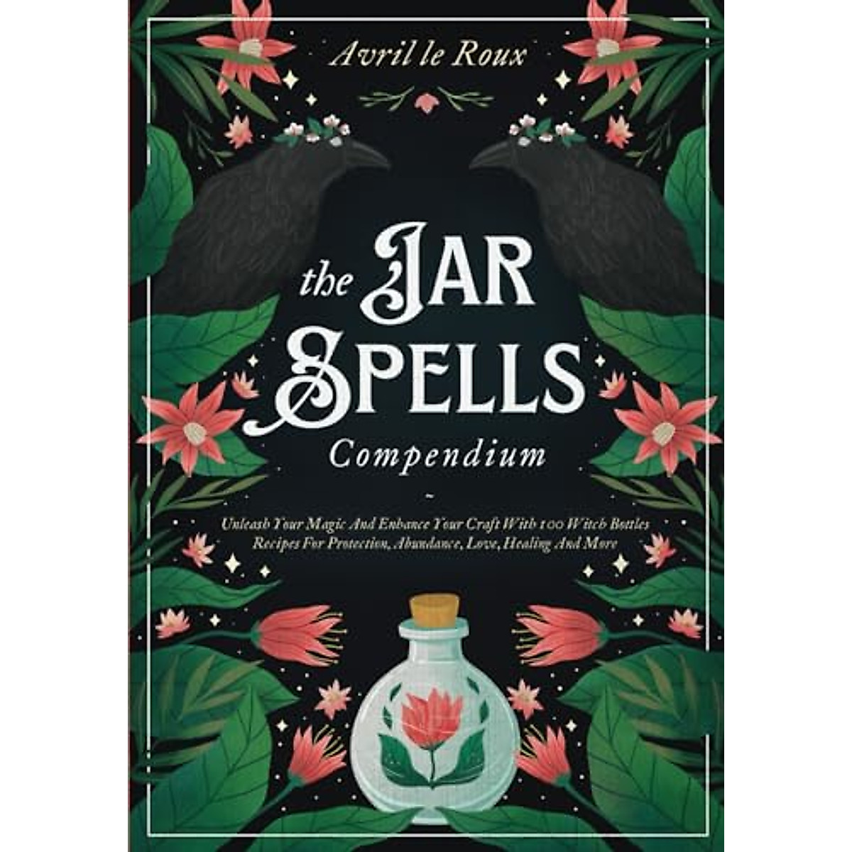 The Jar Spells Compendium: Unleash Your Magic and Enhance Your Craft With 100 Witch Bottles Recipes for Protection, Abundance, Love, Healing, and More