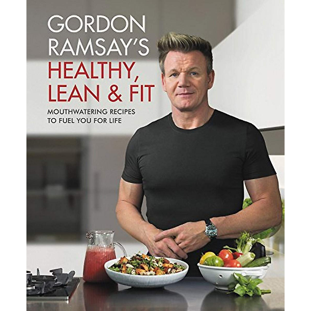 Gordon Ramsay's Healthy, Lean & Fit: Mouthwatering Recipes to Fuel You for Life