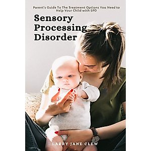 Sensory Processing Disorder: Parent's Guide To The Treatment Options You Need to Help Your Child with SPD