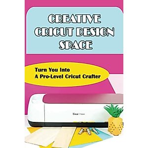 Creative Cricut Design Space: Turn You Into A Pro-Level Cricut Crafter