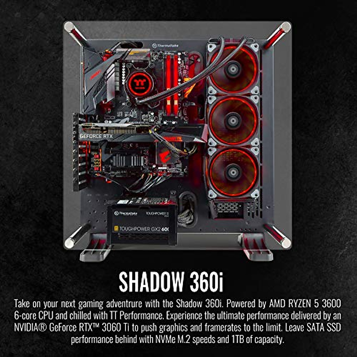 Thermaltake Shadow 360i Liquid-Cooled PC (AMD Ryzen 5 3600, RTX 3060 Ti, 16GB RGB 3000Mhz DDR4 ToughRAM RGB Memory, 1TB NVMe M.2, WiFi, Win 10 Home) Gaming Desktop Computer P3BK-B450-S36-LCS