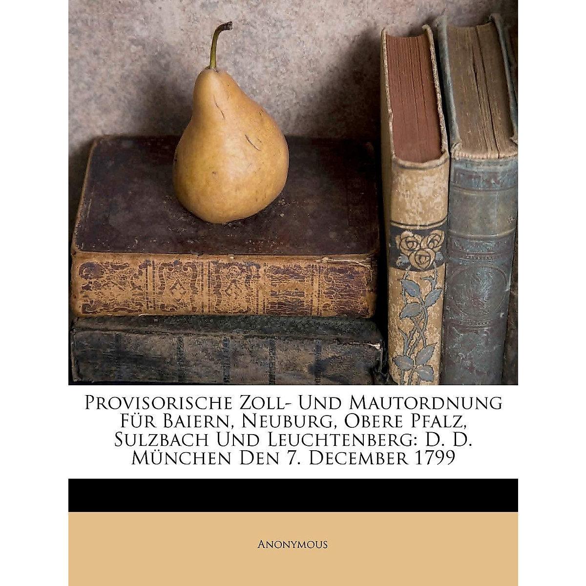 Provisorische Zoll- Und Mautordnung Für Baiern, Neuburg, Obere Pfalz, Sulzbach Und Leuchtenberg: D. D. München Den 7. December 1799 (German Edition)