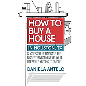 How to Buy a House in Houston, TX: How to Successfully Navigate the Biggest Investment of your Life while Keeping it Simple