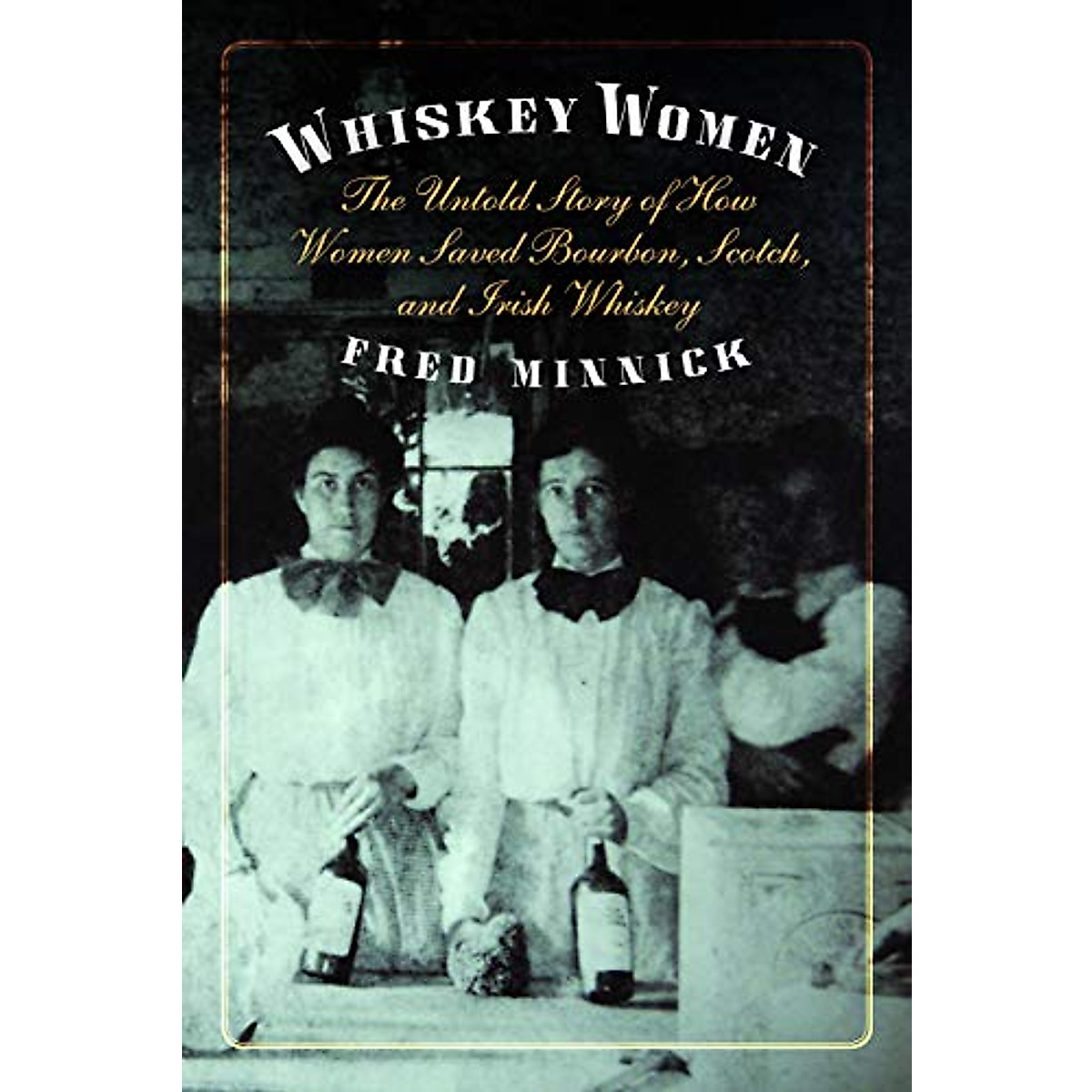 Whiskey Women: The Untold Story of How Women Saved Bourbon, Scotch, and Irish Whiskey