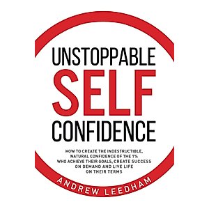 Unstoppable Self Confidence: How to create the indestructible, natural confidence of the 1% who achieve their goals, create success on demand and live life on their terms