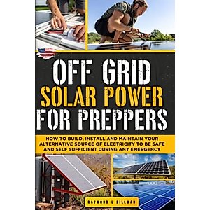 Off Grid Solar Power for Preppers: How to Build, Install and Maintain Your Alternative Source of Electricity To Be Safe and Self Sufficient During Any Emergency
