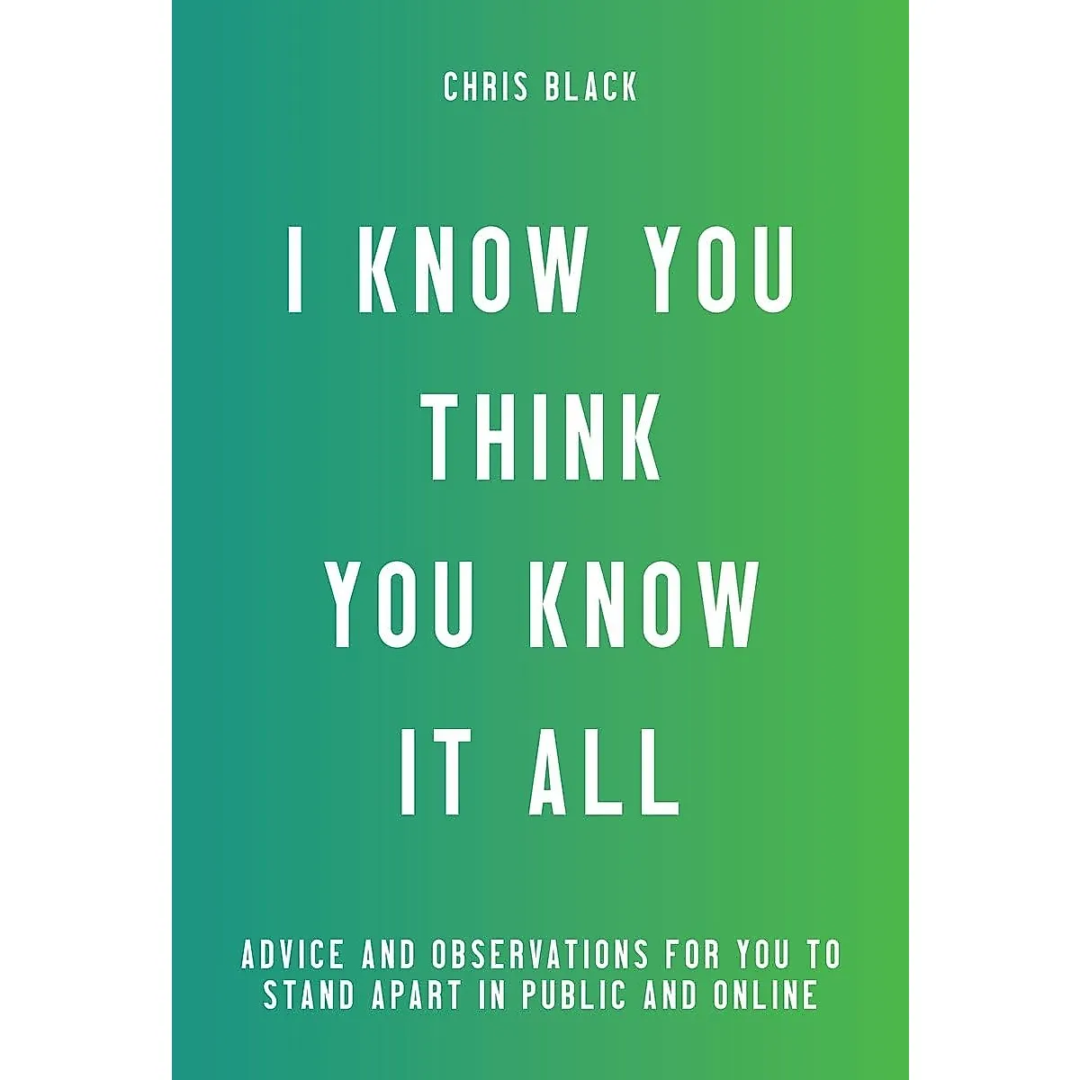 I Know You Think You Know It All: Advice and Observations For You to Stand Apart in Public and Online