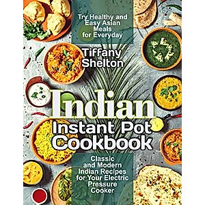 Indian Instant Pot Cookbook: Classic and Modern Indian Recipes for Your Electric Pressure Cooker. Try Healthy and Easy Asian Meals for Everyday (Asian Instant Pot Cookbook)