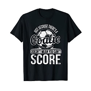 Just Because There's a Goalie T-Shirt