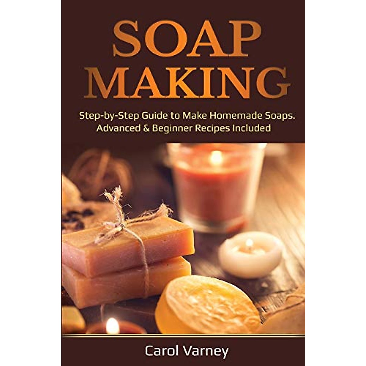 Soap Making: Step-by-Step Guide to Make Homemade Soaps. Advanced & Beginner Recipes Included