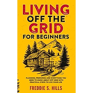 Living Off The Grid For Beginners: Planning, Preparing and Everything You Need to Know About Off Grid with Practical Steps to Live Your Life