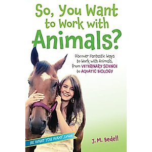 So, You Want to Work with Animals?: Discover Fantastic Ways to Work with Animals, from Veterinary Science to Aquatic Biology (Be What You Want)