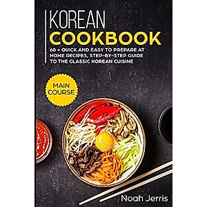 Korean Cookbook: MAIN COURSE – 60 + Quick and easy to prepare at home recipes, step-by-step guide to the classic Korean cuisine