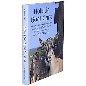 Holistic Goat Care: A Comprehensive Guide to Raising Healthy Animals, Preventing Common Ailments, and Troubleshooting Problems