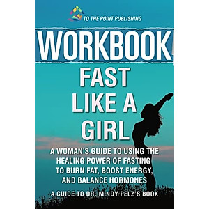 Workbook: Fast Like a Girl by Dr. Mindy Pelz: A Woman’s Guide to Using the Healing Power of Fasting to Burn Fat, Boost Energy, and Balance Hormones