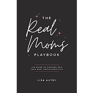 The Real Moms Playbook: The Guide To Stepping Into Your Most Unstoppable Self