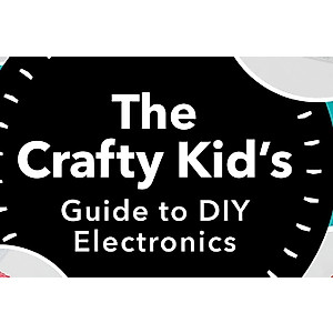 The Crafty Kids Guide to DIY Electronics: 20 Fun Projects for Makers, Crafters, and Everyone in Between