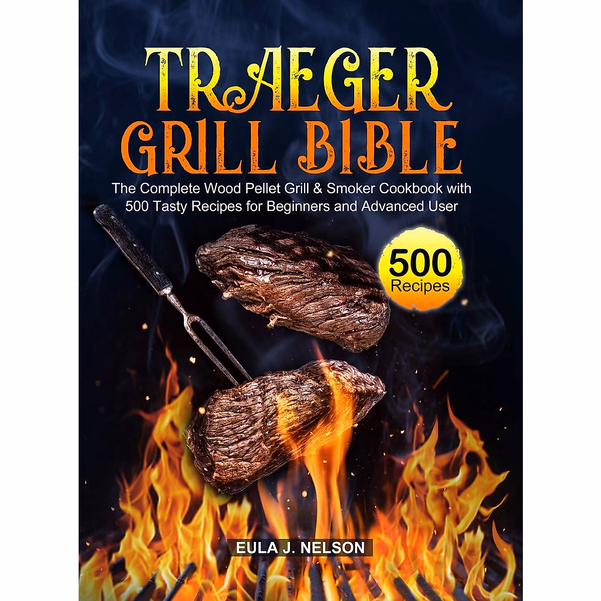 Traeger Grill Bible: The Complete Wood Pellet Grill & Smoker Cookbook with 500 Tasty Recipes for Beginners and Advanced User