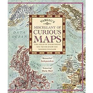 Vargic's Miscellany of Curious Maps: The Atlas of Everything You Never Knew You Needed to Know