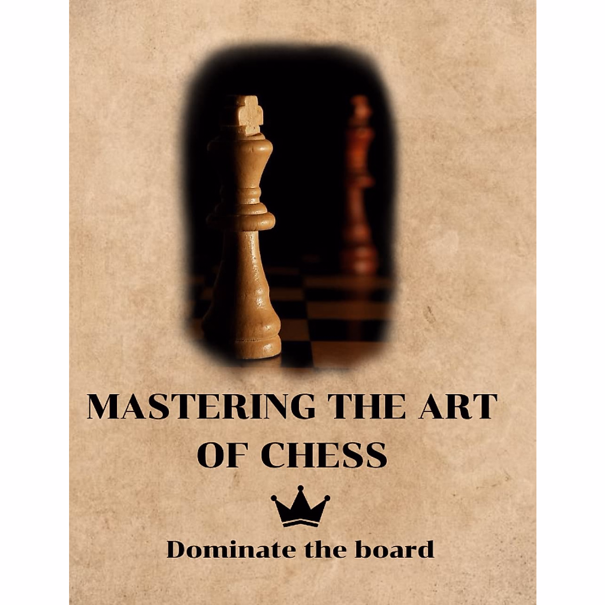 Mastering the Art of Chess : Dominate the board: Unleash Your Inner Grandmaster and Conquer the Board!