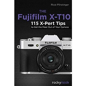 The Fujifilm X-T10: 115 X-Pert Tips to Get the Most Out of Your Camera