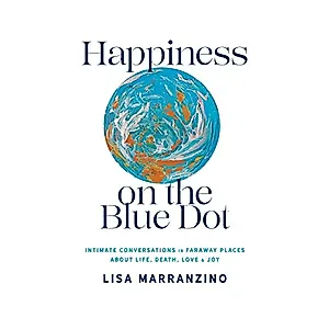 Happiness on the Blue Dot: Intimate Conversations in Faraway Places about Life, Death, Love, and Joy