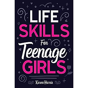 Life Skills for Teenage Girls: How to Be Healthy, Avoid Drama, Manage Money, Be Confident, Fix Your Car, Unclog Your Sink, and Other Important Skills Teen Girls Should Know!