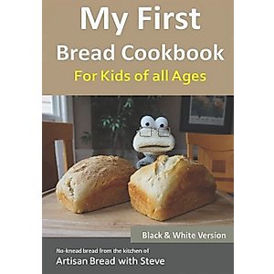 My First Bread Cookbook... For Kids of all Ages (B&W Version): No-knead bread from the kitchen of Artisan Bread with Steve