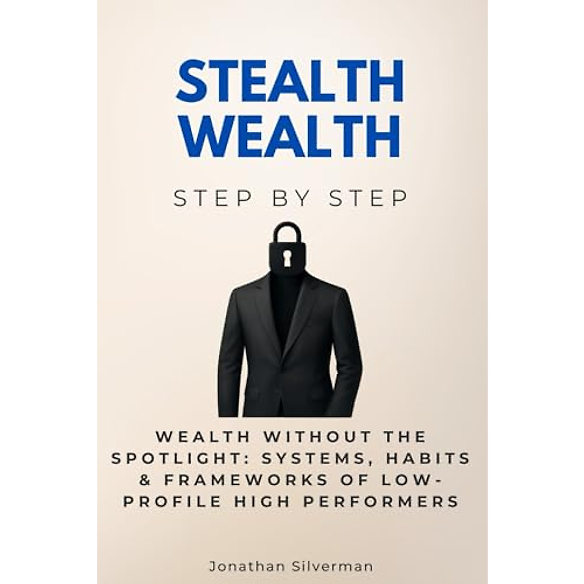 Stealth Wealth Step by Step: Wealth Without the Spotlight: Systems, Habits & Frameworks of Low-Profile High Performers (Economics, Finance & Business Step by Step)