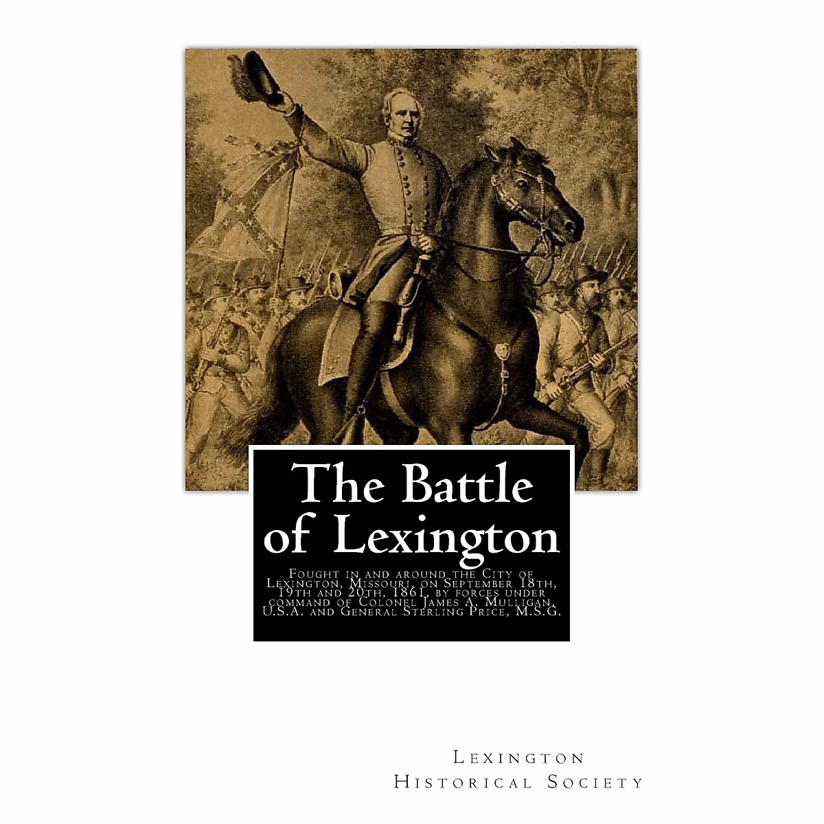 The Battle of Lexington: Fought in and around the City of Lexington, Missouri, on September 18th, 19th and 20th, 1861, by forces under command of ... U.S.A. and General Sterling Price, M.S.G.
