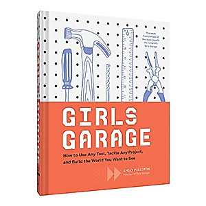 Girls Garage: How to Use Any Tool, Tackle Any Project, and Build the World You Want to See