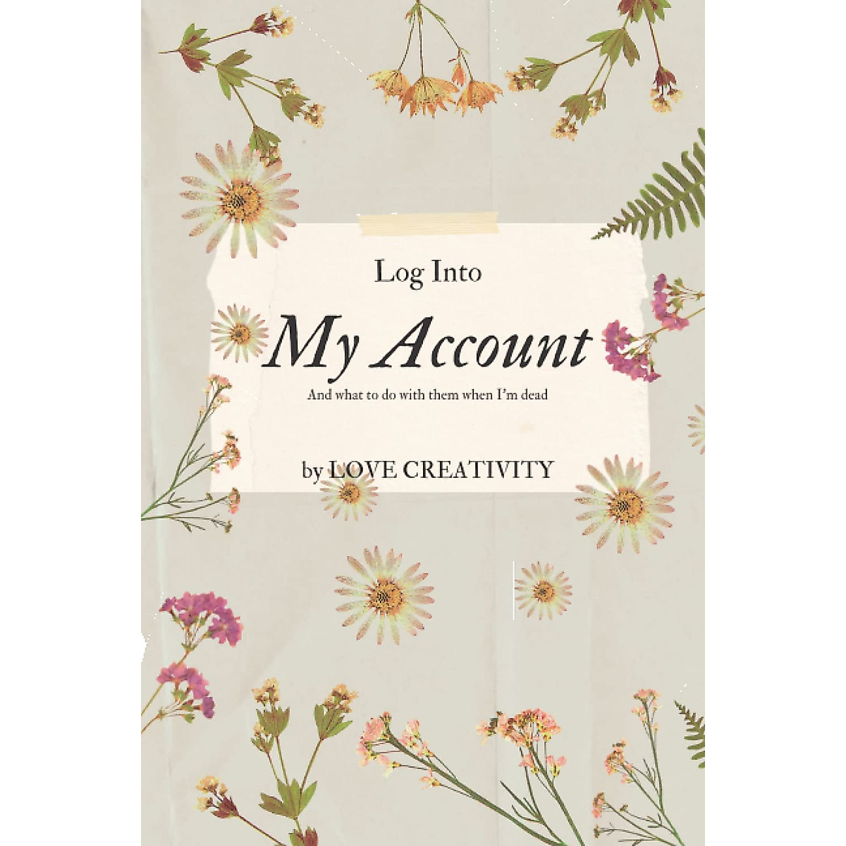 Log Into My Account: All of Your Internet Accounts, Passwords and Login Information That You Can't Remember and Your Wish Lists That You Want Your ... and Balances In Case You Passed Away.