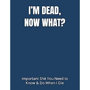 I’M DEAD, NOW WHAT?: Important Shit You Need to Know & Do When I Die (Estate Planner, Funeral Details, Final Wishes, Assets Overview... 8.5 x 11)