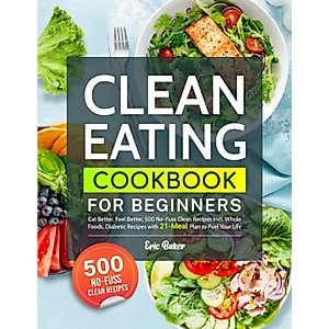 Clean Eating Cookbook for Beginners: Eat Better, Feel Better, 500 No-Fuss Clean Recipes Incl. Whole Foods, Diabetic Recipes with 21-Meal Plan to Fuel Your Life