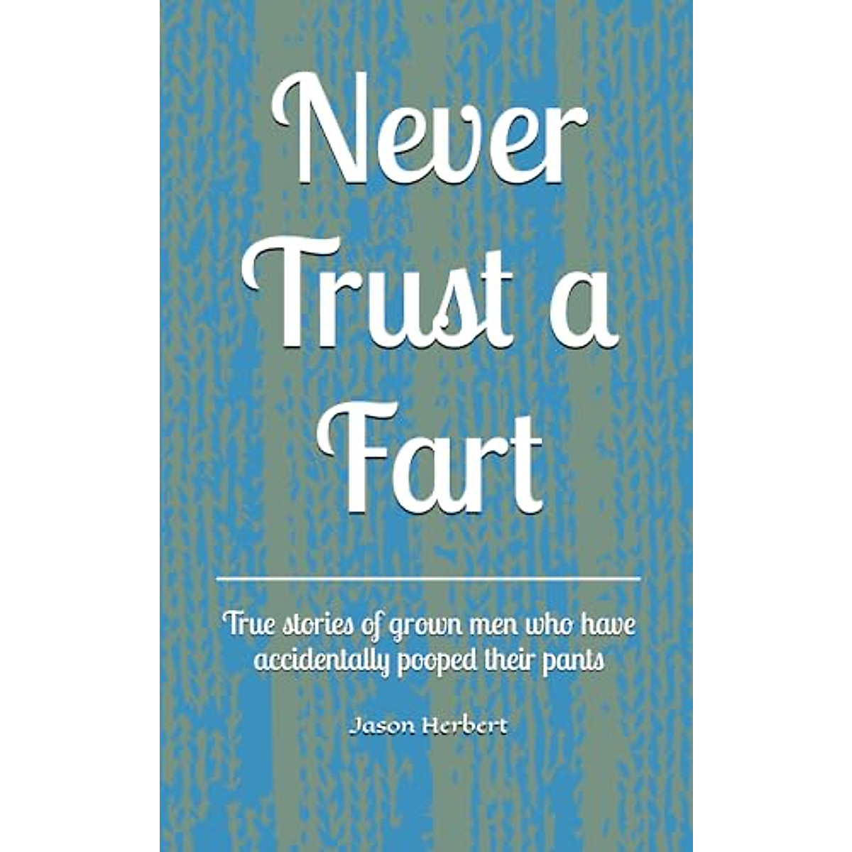 Never Trust a Fart: True stories of grown men who have accidentally pooped their pants