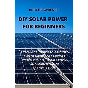 DIY Solar Power for Beginners: A Technical Guide to Grid-Tied and Off-Grid Solar Power System Design, Installation, and Maintenance for Your Home