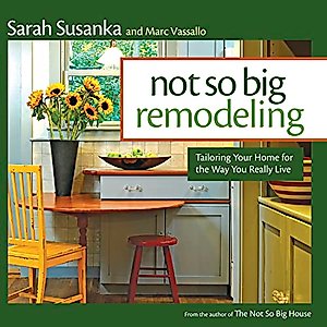 Not So Big Remodeling: Tailoring Your Home for the Way You Really Live