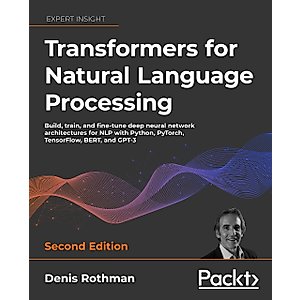 Transformers for Natural Language Processing - Second Edition: Build, train, and fine-tune deep neural network architectures for NLP with Python, Hugging Face, and OpenAI's GPT-3, ChatGPT, and GPT-4