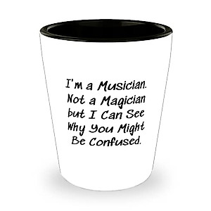 Funny Musician, I'm a Musician. Not a Magician but I Can See Why You Might Be Confused, Unique Shot Glass For Friends From Friends