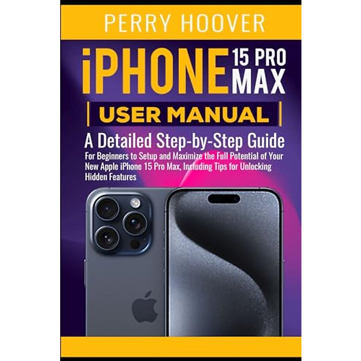 iPhone 15 Pro Max User Manual: A Detailed Step-by-Step Guide for Beginners to Setup and Maximize the Full Potential of Your New Apple iPhone 15 Pro Max, Including Tips for Unlocking Hidden Features
