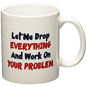 Let me drop everything and start working on your problem - 11 OZ Coffee Mug - Funny Inspirational and sarcasm - By A Mug To Keep TM