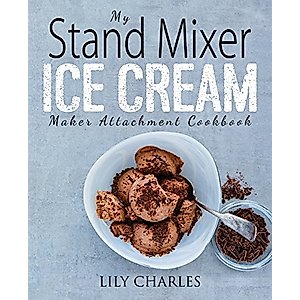 My Stand Mixer Ice Cream Maker Attachment Cookbook: 100 Deliciously Simple Homemade Recipes Using Your 2 Quart Stand Mixer Attachment for Frozen Fun