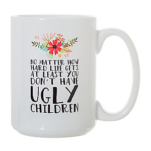 No Matter How Hard Life Gets At Least You Don't Have Ugly Children - 15 oz Large Double-Sided Full Color Coffee Mug