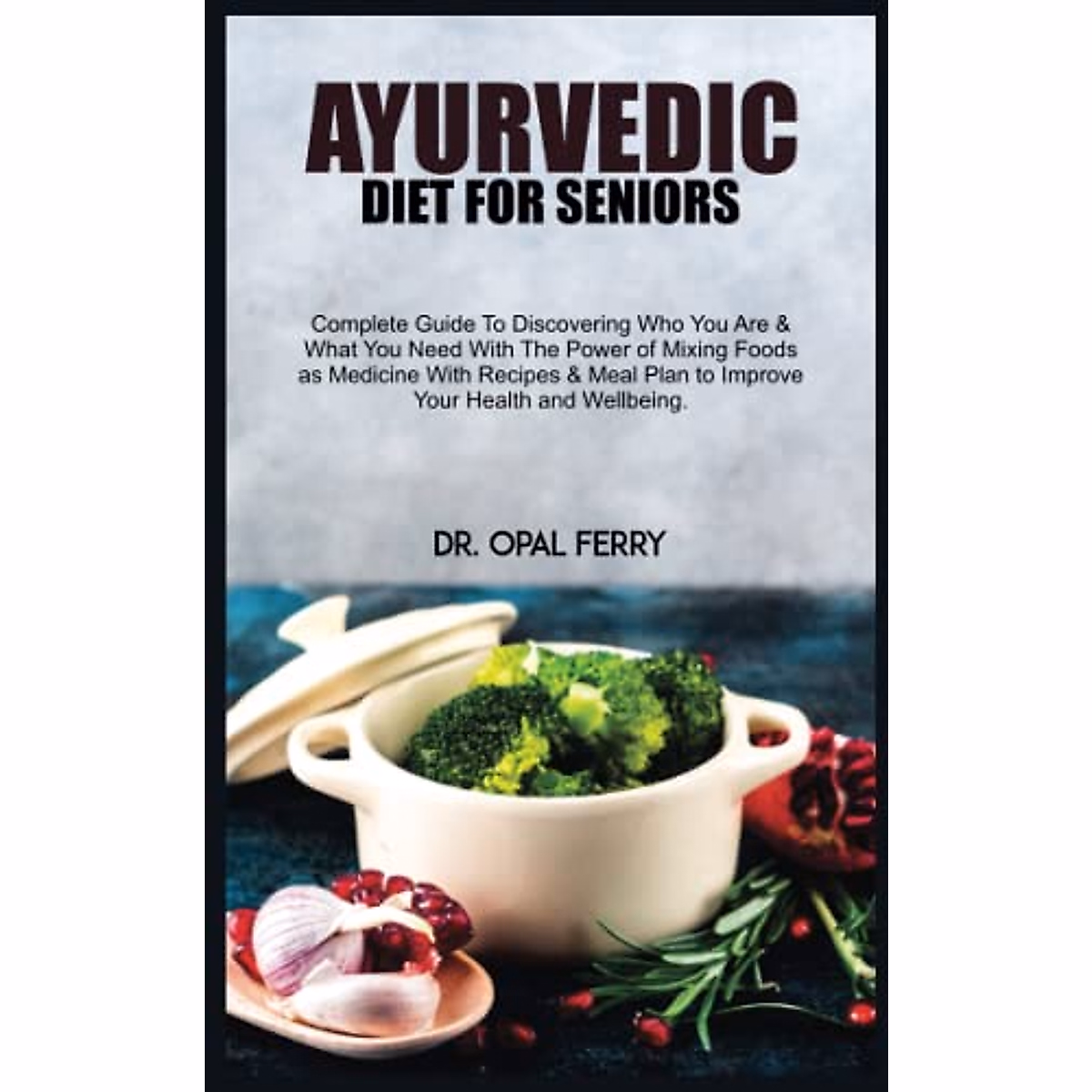 AYURVEDIC DIET FOR SENIORS: Complete Guide To Discovering Who You Are & What You Need With The Power of Mixing Foods as Medicine With Recipes & Meal Plan to Improve Your Health and Wellbeing.