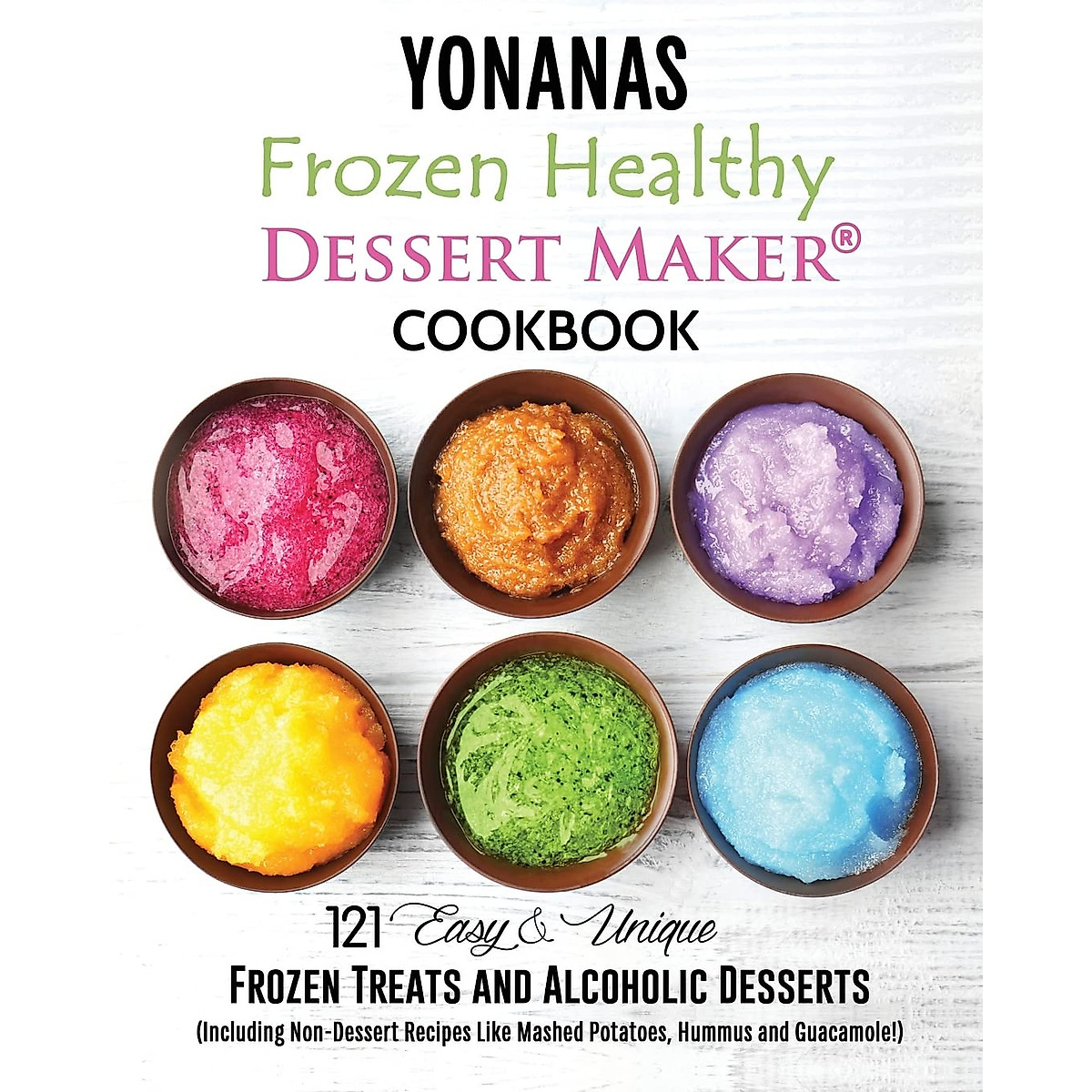 Yonanas: Frozen Healthy Dessert Maker Cookbook (121 Easy Unique Frozen Treats and Alcoholic Desserts, Including Non-Dessert Recipes Like Mashed Potatoes, Hummus and Guacamole!)