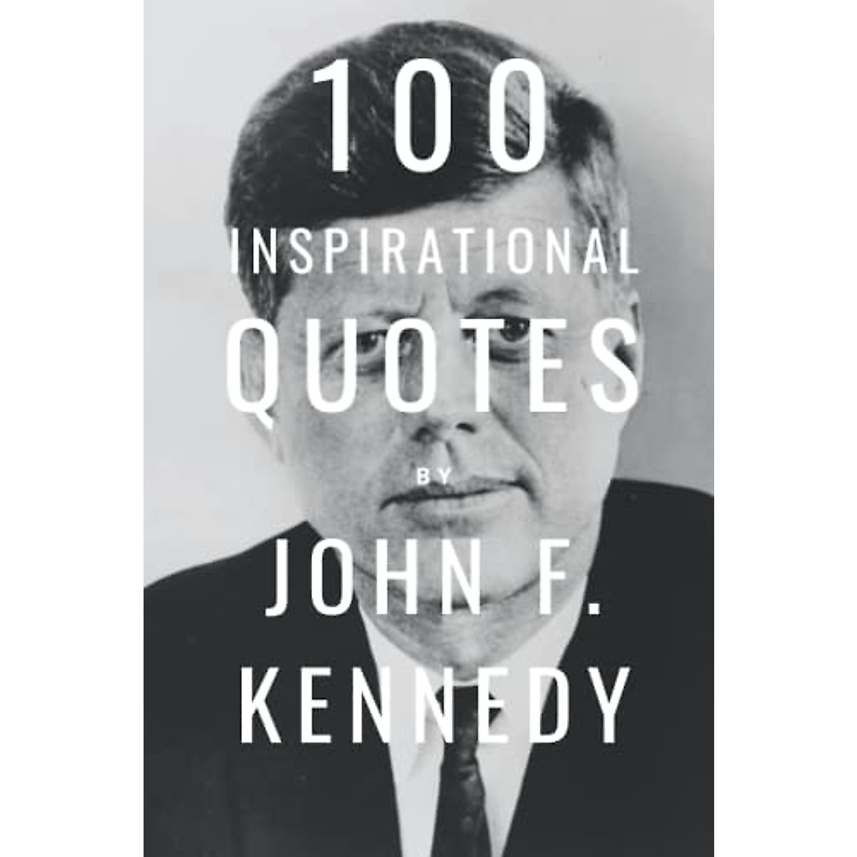 100 Inspirational Quotes By John F. Kennedy: A Boost Of Inspiration And Wisdom About Life And Politics