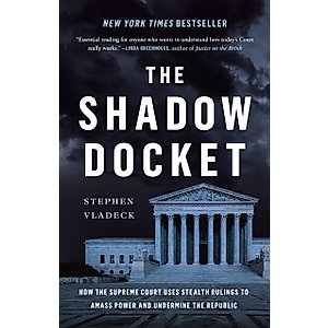 The Shadow Docket: How the Supreme Court Uses Stealth Rulings to Amass Power and Undermine the Republic