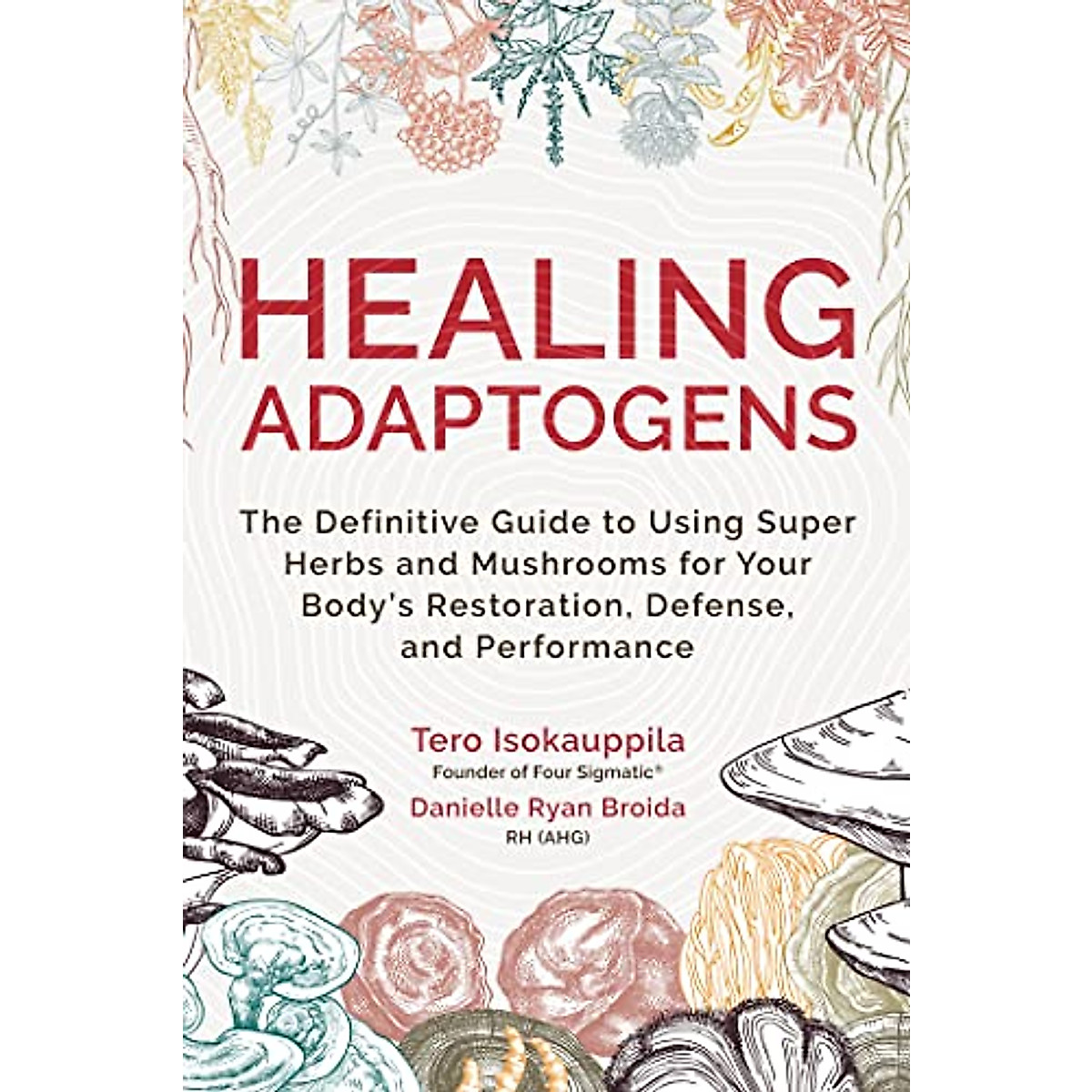 Healing Adaptogens: The Definitive Guide to Using Super Herbs and Mushrooms for Your Body's Restoration, Defense, and Performance